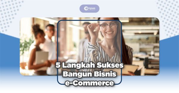 Catat 5 Langkah Sukses Membangun Bisnis E Commerce Compas